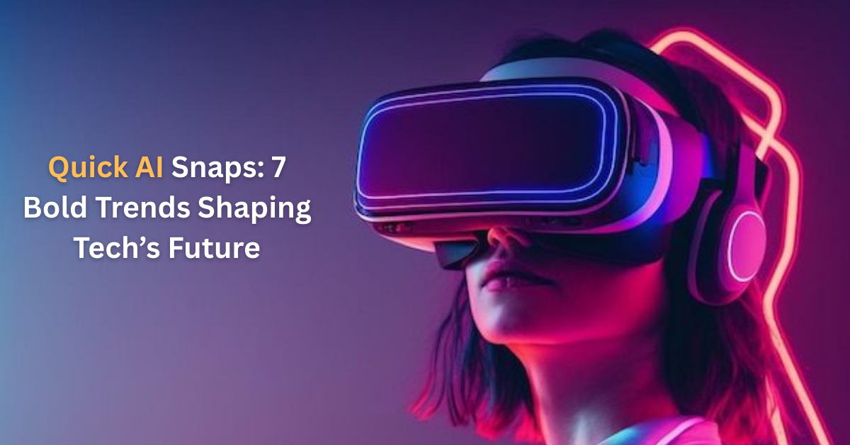 Quick AI Snaps: 7 Bold Trends Shaping Tech’s Future